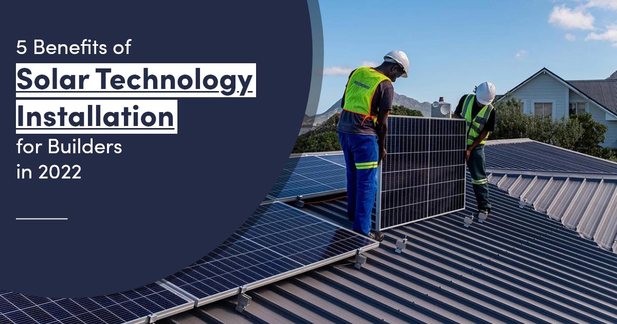 5 Benefits of Solar Technology Installation for Builders in 2022.